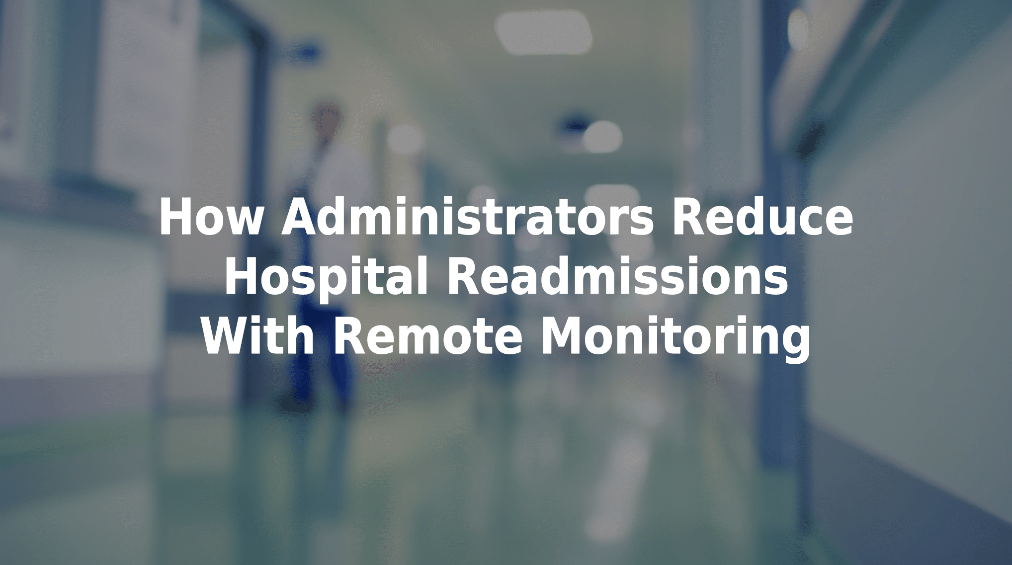 How Administrators Reduce Hospital Readmissions With Remote Monitoring